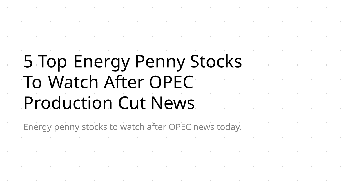 5 Top Energy Penny Stocks To Watch After OPEC Production Cut News
