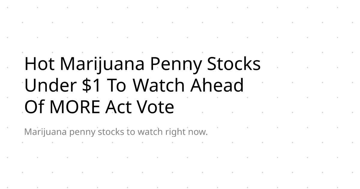 Hot Marijuana Penny Stocks Under $1 To Watch Ahead Of MORE Act Vote