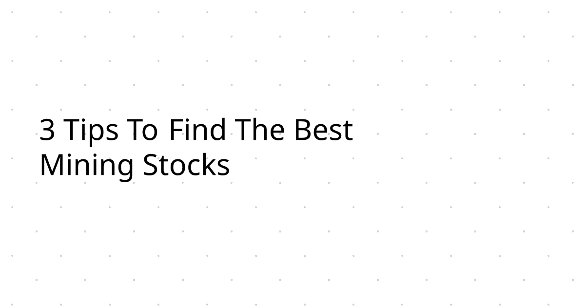3 Tips To Find The Best Mining Stocks