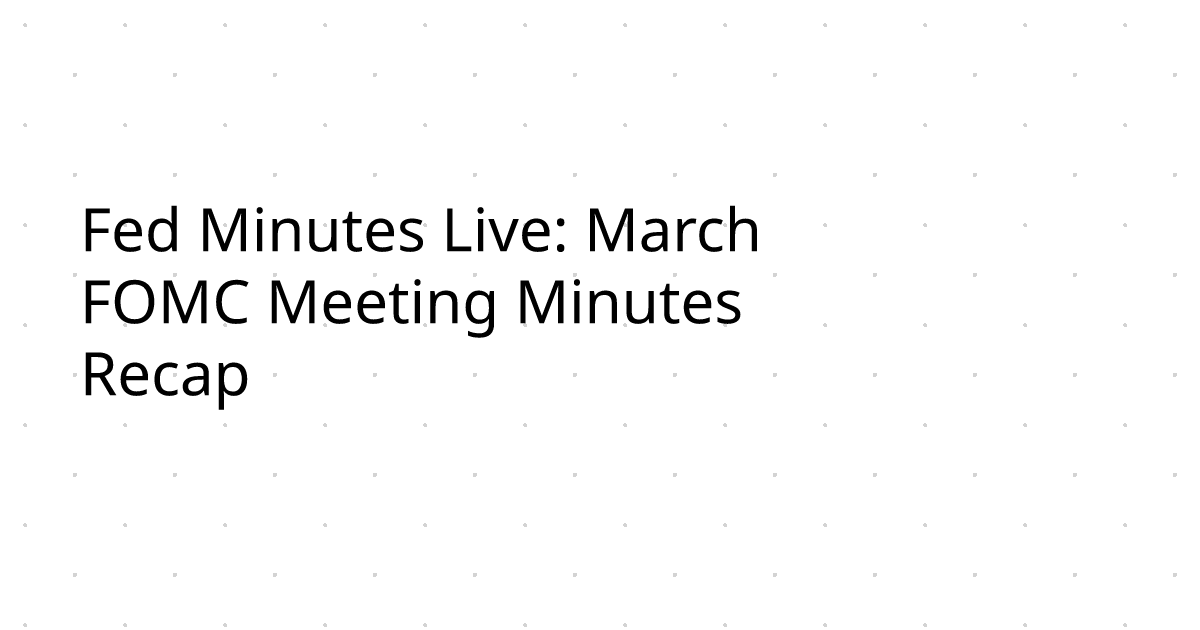 Fed Minutes Live: March FOMC Meeting Minutes Recap